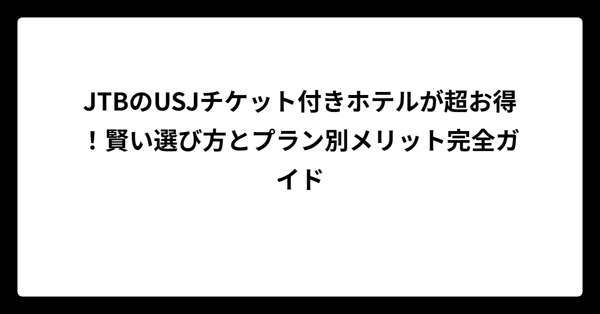JTBのUSJチケット付きホテルが超お得！賢い選び方とプラン別メリット完全ガイド｜HAUTE-HOTEL(オートホテル)：高級ホテル専門サイト