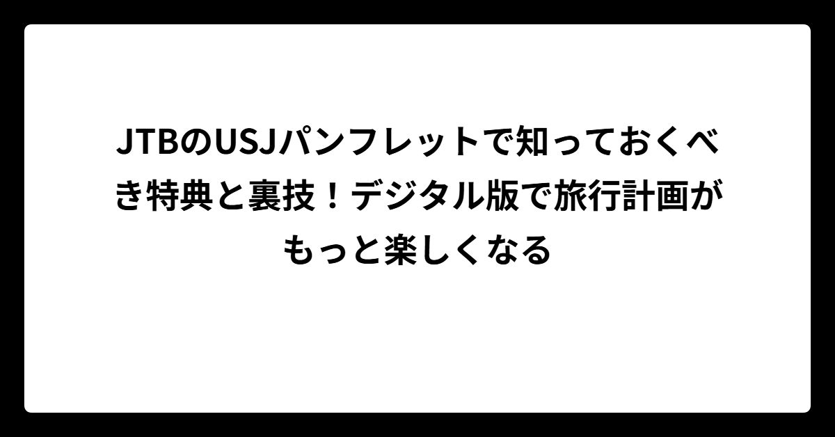 JTBのUSJパンフレットで知っておくべき特典と裏技！デジタル版で旅行計画がもっと楽しくなる｜HAUTE-HOTEL(オートホテル)：高級ホテル専門サイト