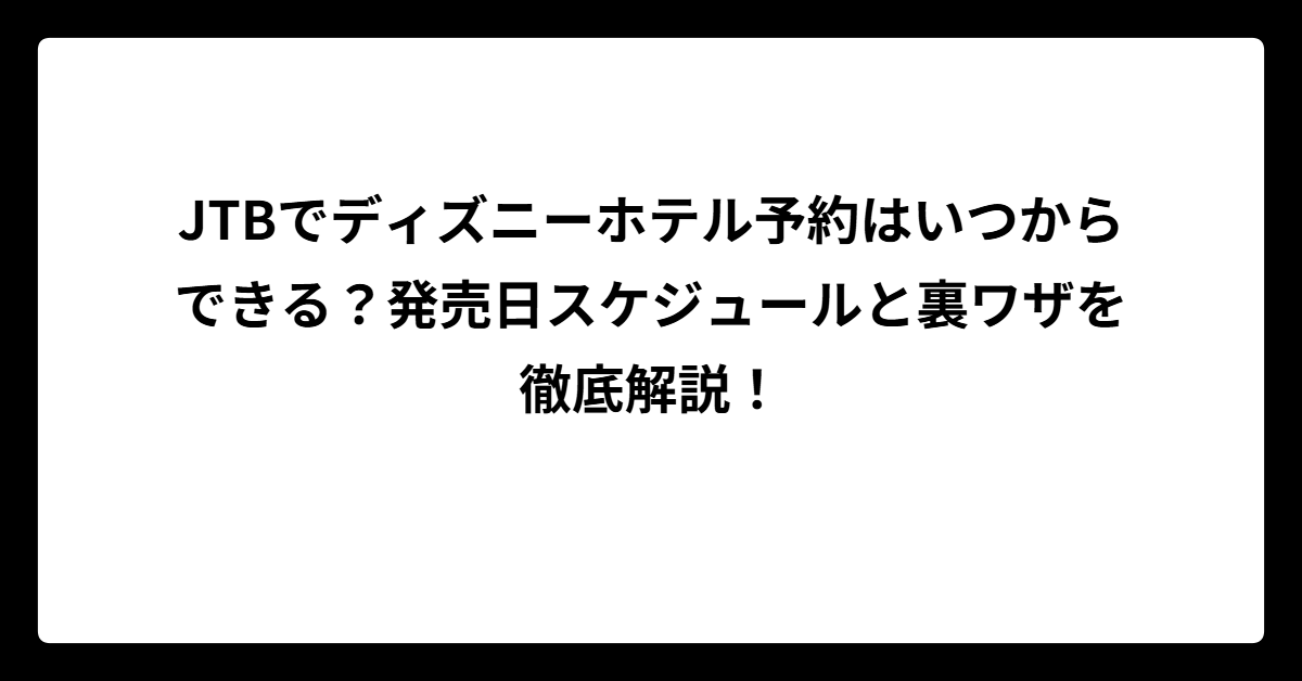 JTBでディズニーホテル予約はいつからできる？発売日スケジュールと裏ワザを徹底解説！｜HAUTE-HOTEL(オートホテル)：高級ホテル専門サイト