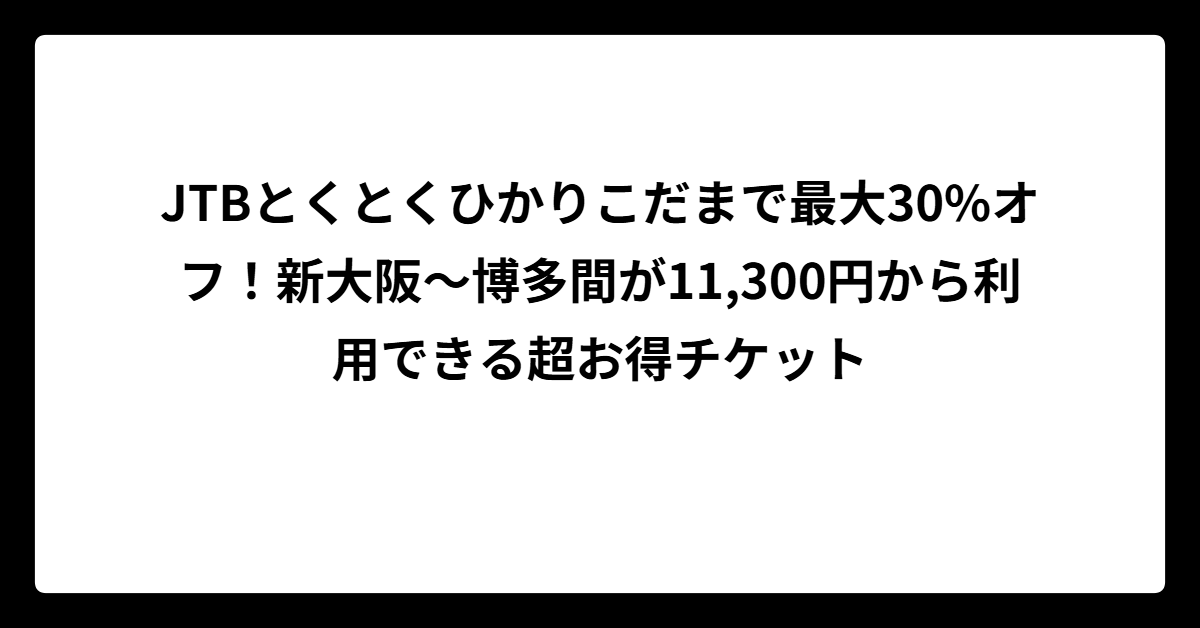 JTBとくとくひかりこだまで最大30%オフ！新大阪～博多間が11,300円から利用できる超お得チケット｜HAUTE-HOTEL(オートホテル)：高級ホテル専門サイト