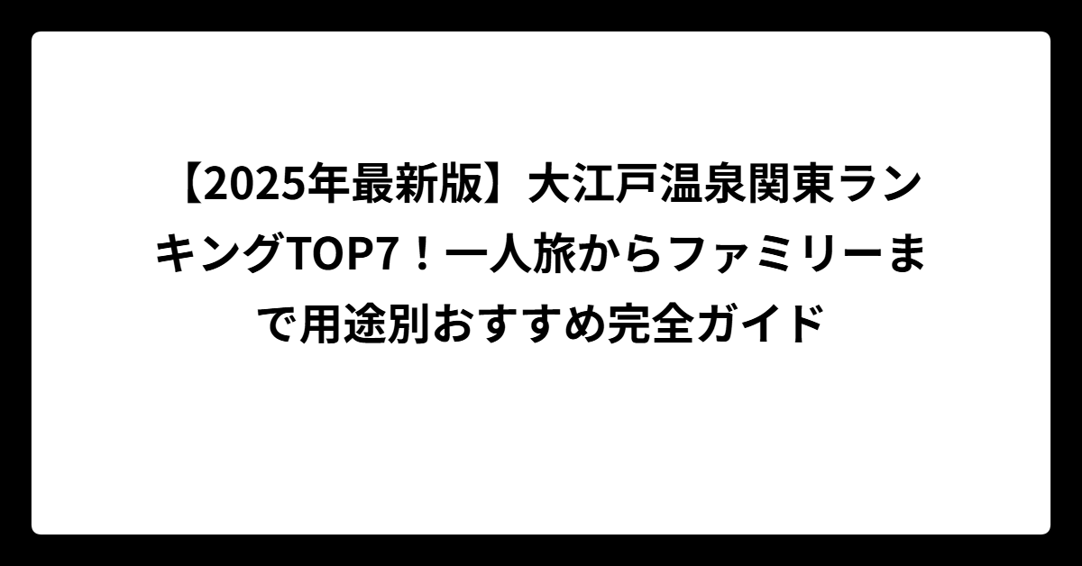 【2025年最新版】大江戸温泉関東ランキングTOP7！一人旅からファミリーまで用途別おすすめ完全ガイド｜HAUTE-HOTEL(オートホテル)：高級ホテル専門サイト