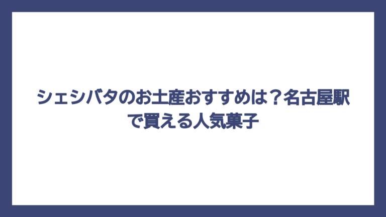 シェシバタのお土産おすすめは？名古屋駅で買える人気菓子｜HAUTE-HOTEL(オートホテル)：高級ホテル専門サイト